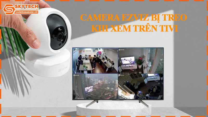 Camera Ezviz bị treo khi xem trên tivi