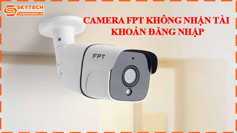Camera FPT không nhận tài khoản đăng nhập