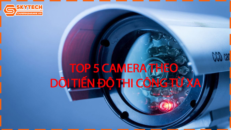Top 5 camera theo dõi tiến độ thi công từ xa