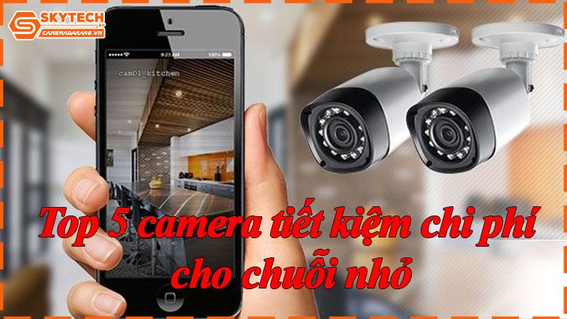 Top 5 camera tiết kiệm chi phí cho chuỗi nhỏ