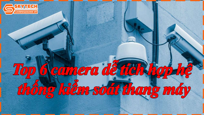 Top 6 camera dễ tích hợp hệ thống kiểm soát thang máy