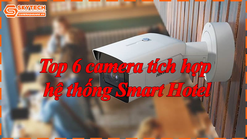 Top 6 camera tích hợp hệ thống Smart Hotel